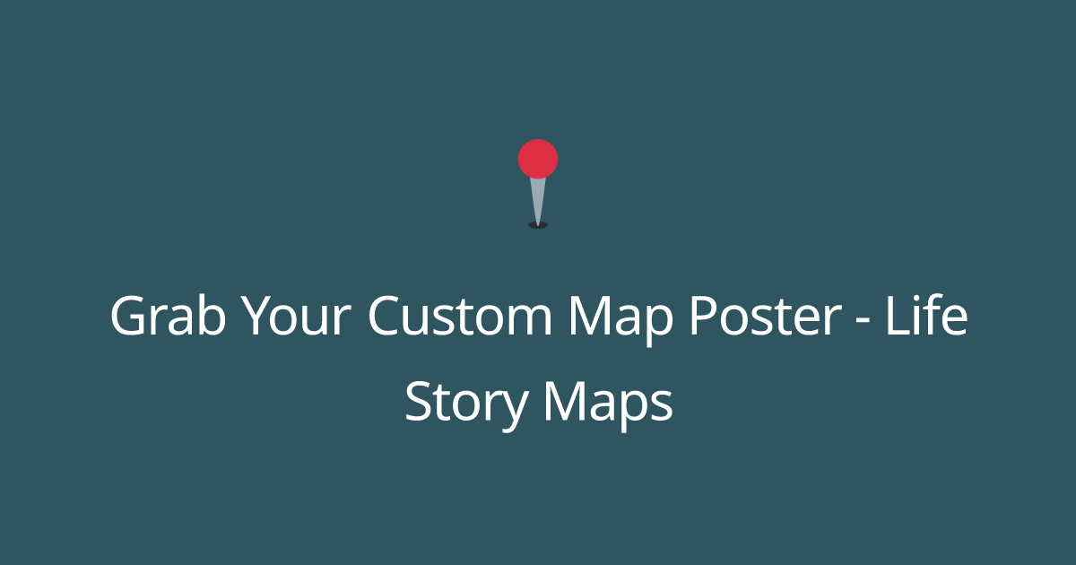 Grab Your Custom Map Poster - Life Story Maps