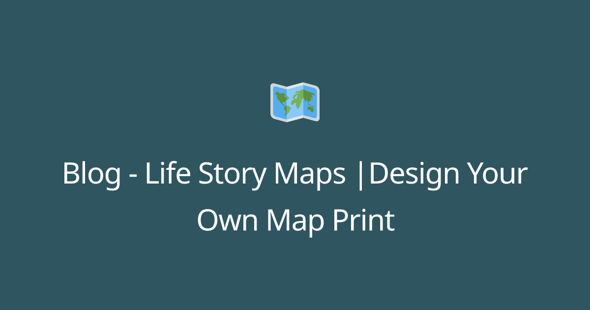 Blog - Life Story Maps |Design Your Own Map Print